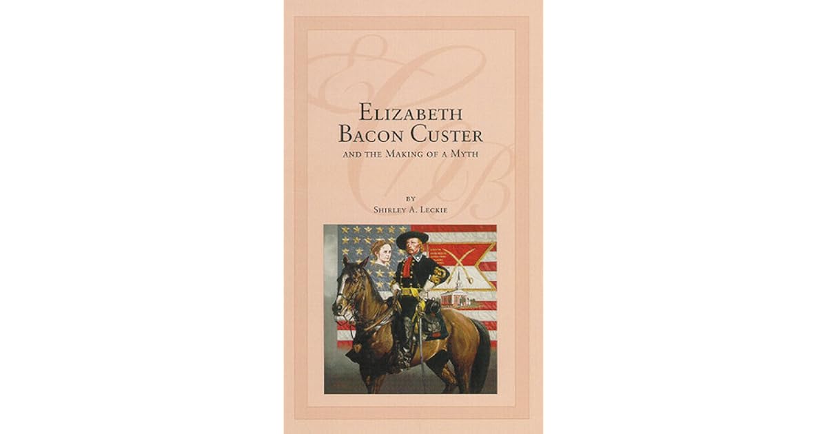 Elizabeth Bacon Custer and the Making of a Myth by Shirley A. Leckie