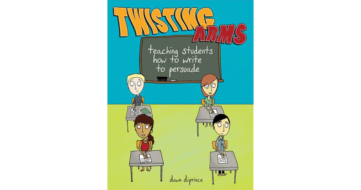 Twisting Arms: Teaching Students How to Write to Persuade by Dawn DiPrince