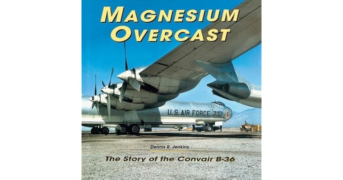 Magnesium Overcast: The Story of the Convair B-36 by Dennis R. Jenkins