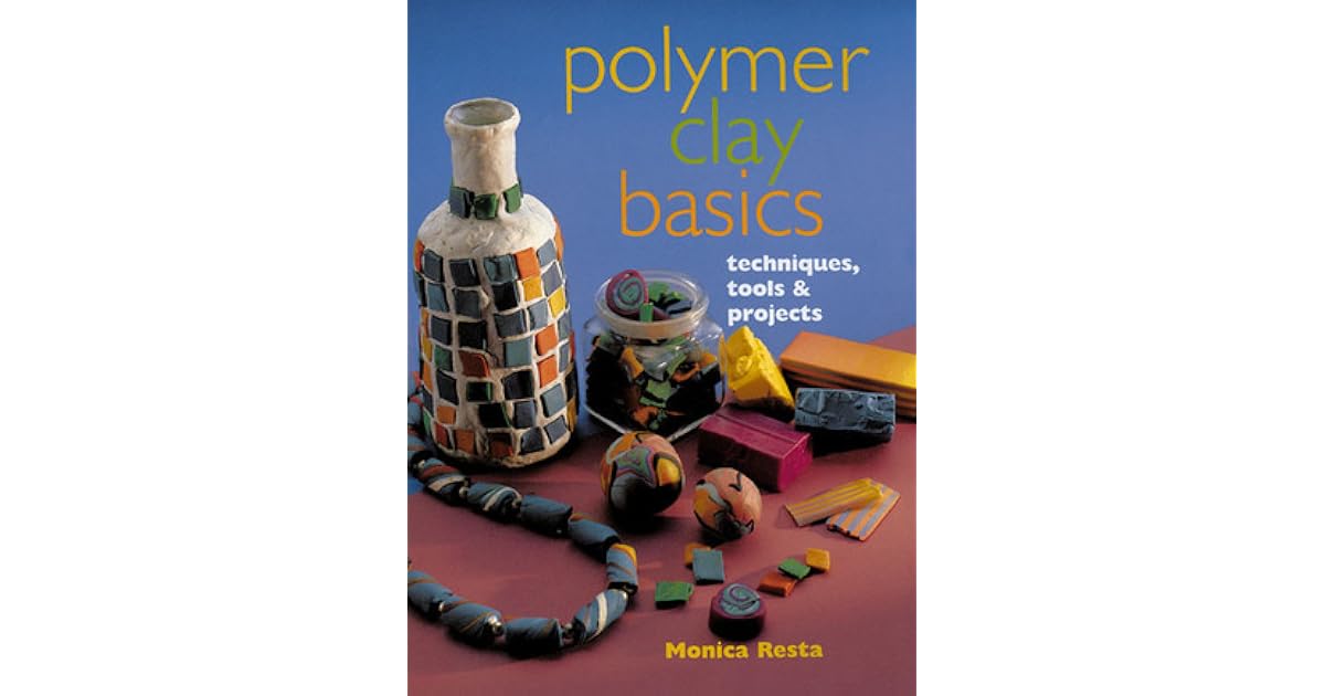 Polymer Clay Basics: Techniques, Tools Projects by Monica Resta