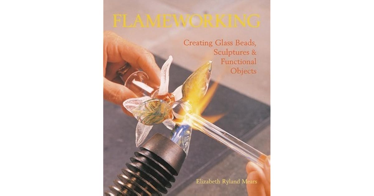 Flameworking: Creating Glass Beads, Sculptures Functional Objects by ...