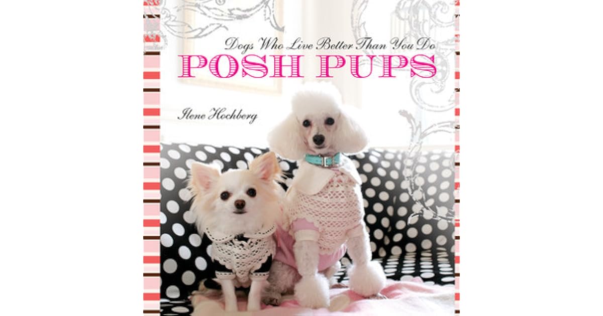 Posh Pups: Dogs Who Live Better Than You Do by Ilene Hochberg