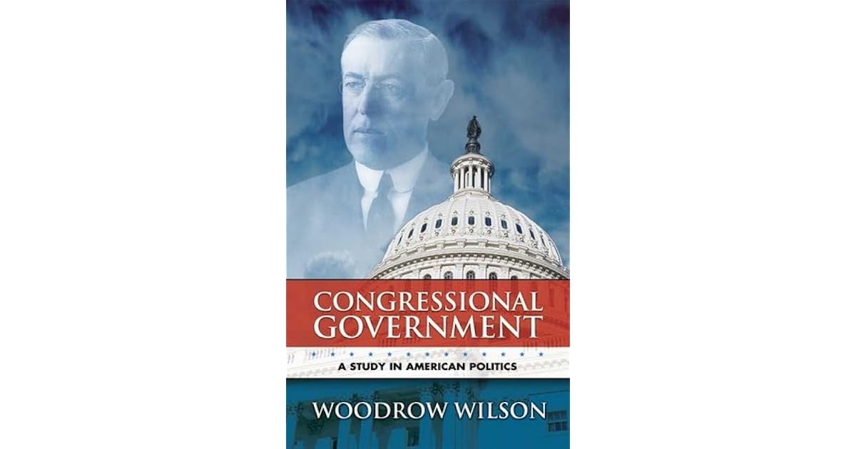 Congressional Government: A Study in American Politics by Woodrow Wilson