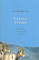 Eating Stone: Imagination and the Loss of the Wild by Ellen Meloy