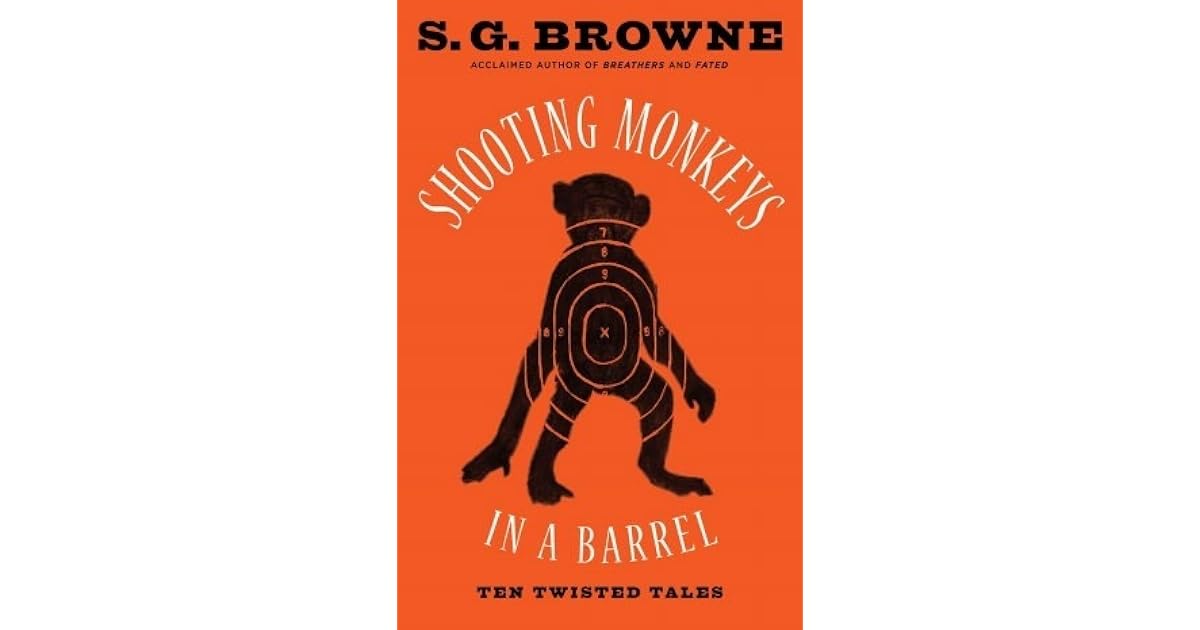 Shooting Monkeys in a Barrel: Ten Twisted Tales by S.G. Browne