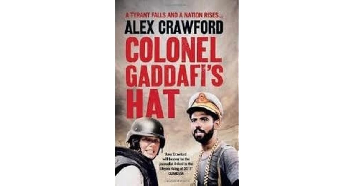 Colonel Gaddafi's Hat: The Real Story of the Libyan Uprising by Alex ...