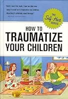 How to Traumatize Your Children: 7 Proven Methods to Help You Screw Up ...