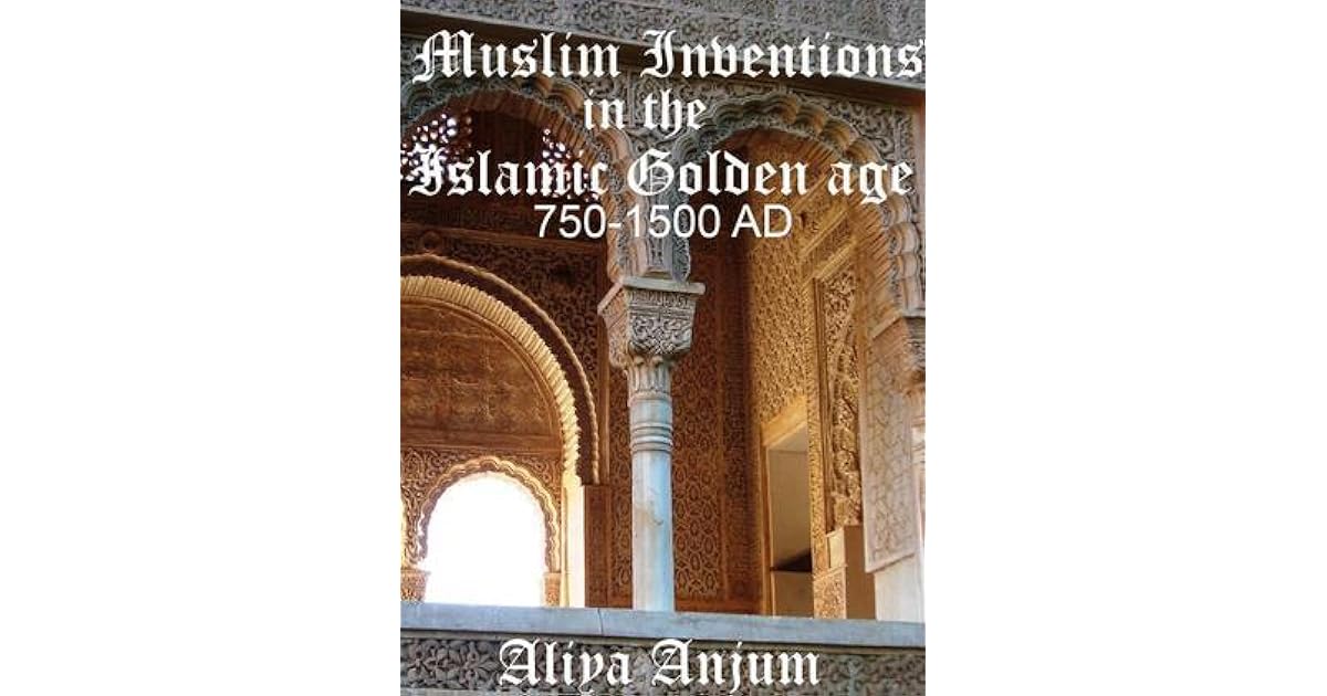 Muslim Inventions in the Islamic Golden age 750-1500 AD by Aliya Anjum