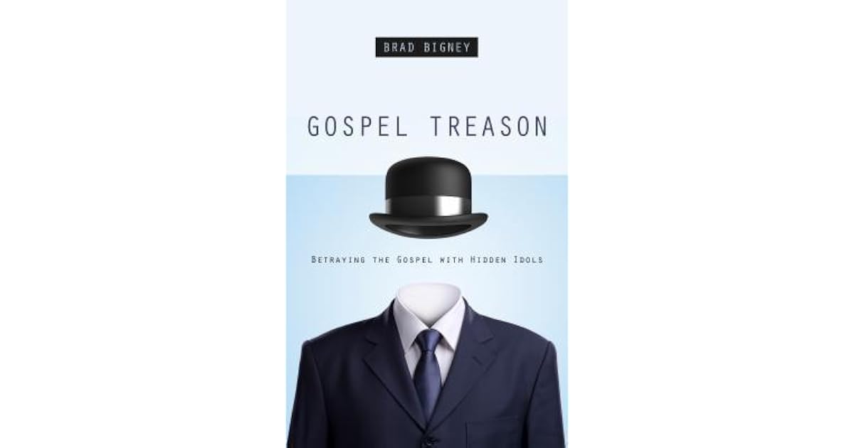 Gospel Treason: Betraying the Gospel with Hidden Idols by Brad Bigney