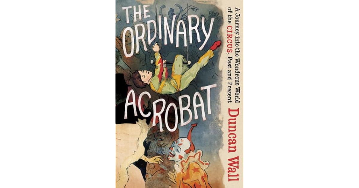 The Ordinary Acrobat: A Journey into the Wondrous World of the Circus ...