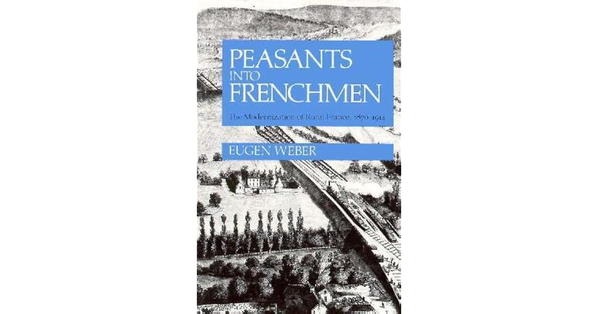 Peasants Into Frenchmen: The Modernization of Rural France, 1870-1914 ...