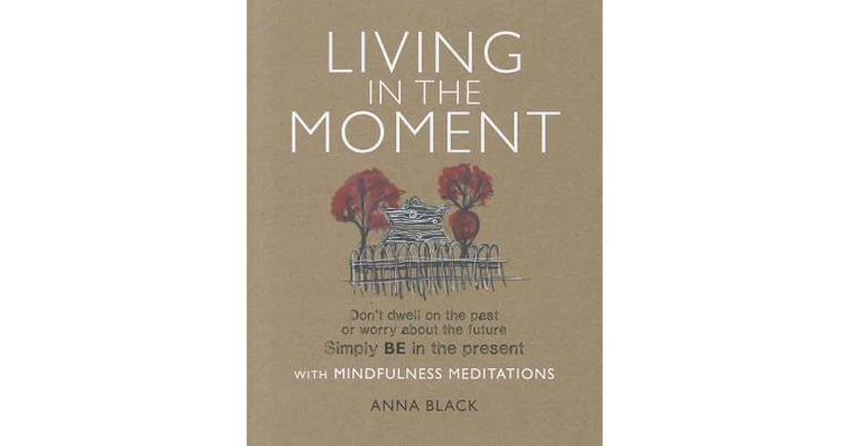 Living in the Moment: Don't dwell on the past or worry about the future ...