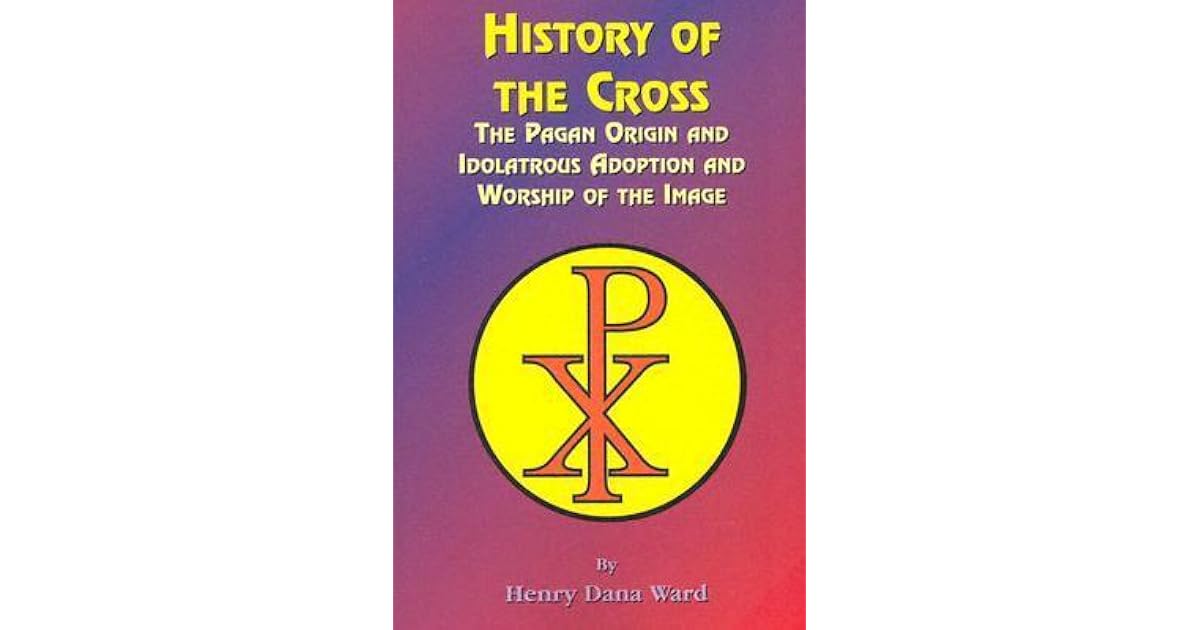 History of the Cross: The Pagan Origin, and Idolatroous Adoption and ...