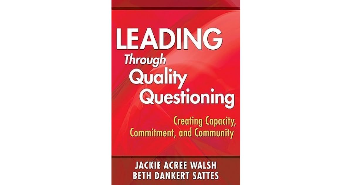 Leading Through Quality Questioning: Creating Capacity, Commitment, and ...
