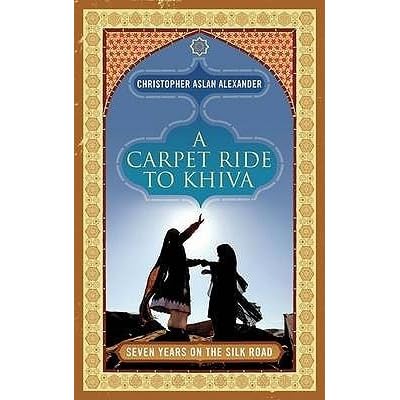 A Carpet Ride to Khiva: Seven Years on the Silk Road by Christopher ...