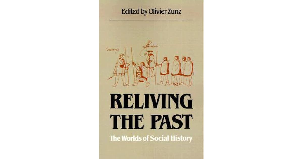 Reliving the Past: The Worlds of Social History by Olivier Zunz