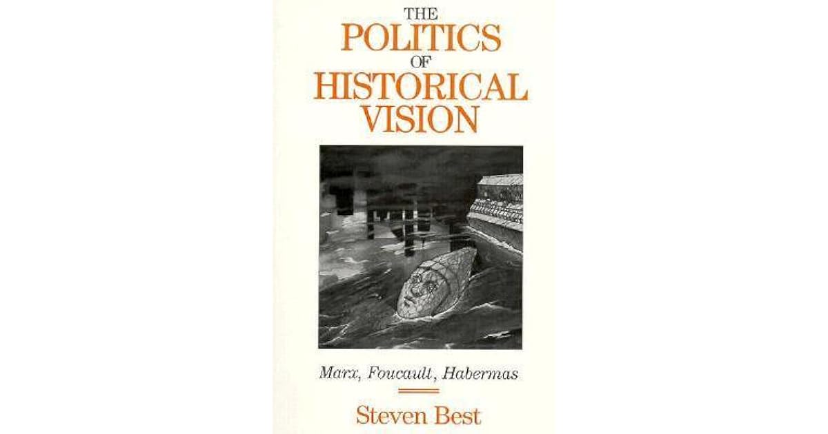 The Politics of Historical Vision: Marx, Foucault, Habermas by Steven Best