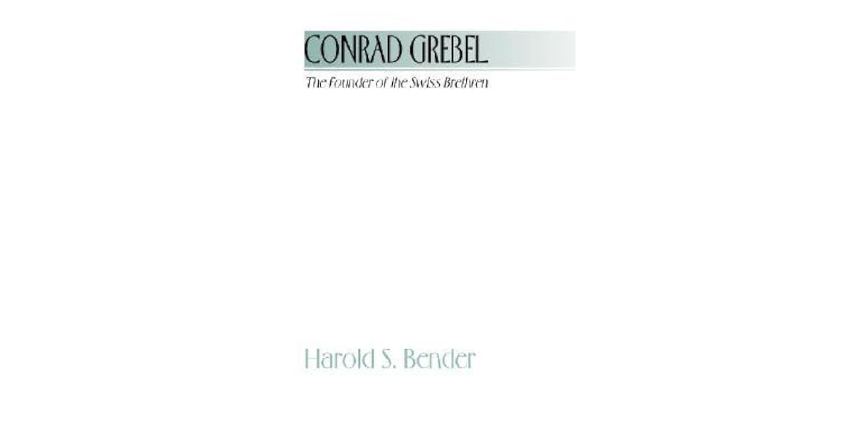 Conrad Grebel - The Founder of the Swiss Brethren by Harold S. Bender