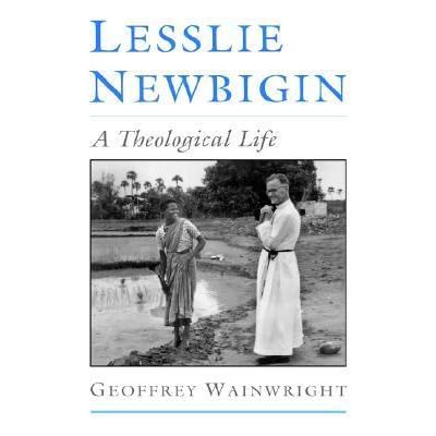 Lesslie Newbigin: A Theological Life by Geoffrey Wainwright — Reviews ...