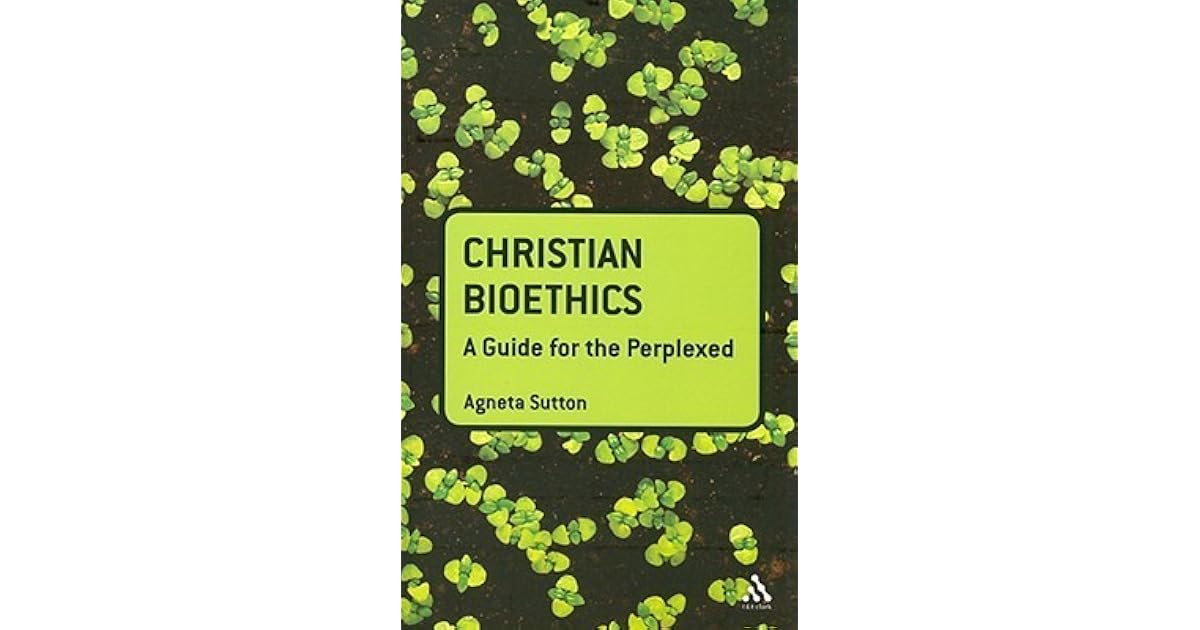 Christian Bioethics: A Guide for the Perplexed by Agneta Sutton