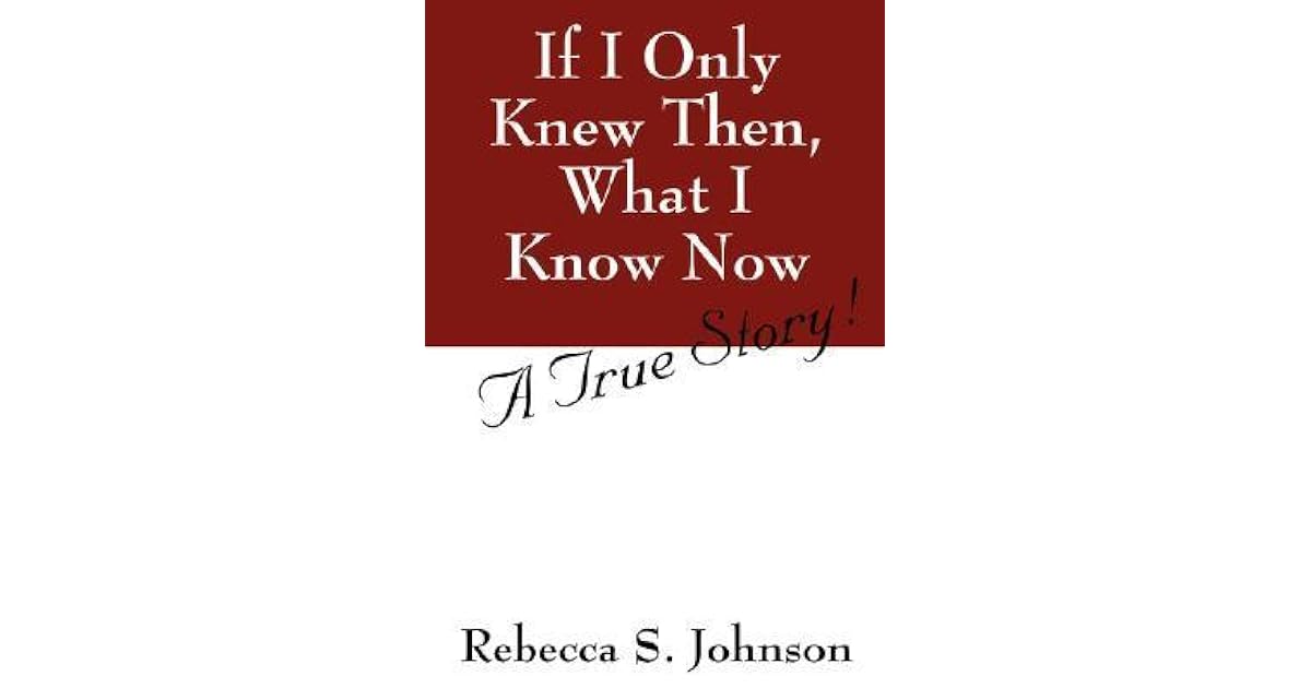 If I Only Knew Then, What I Know Now: A True Story! by Rebecca S. Johnson