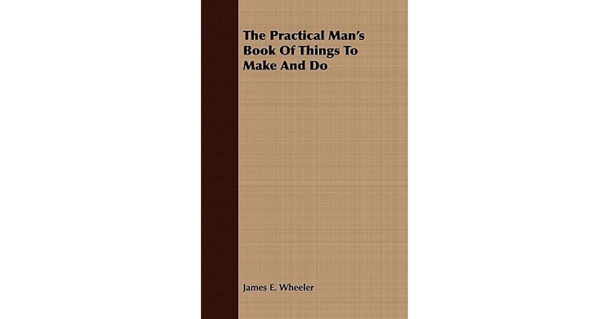 The Practical Man's Book of Things to Make and Do by James E. Wheeler