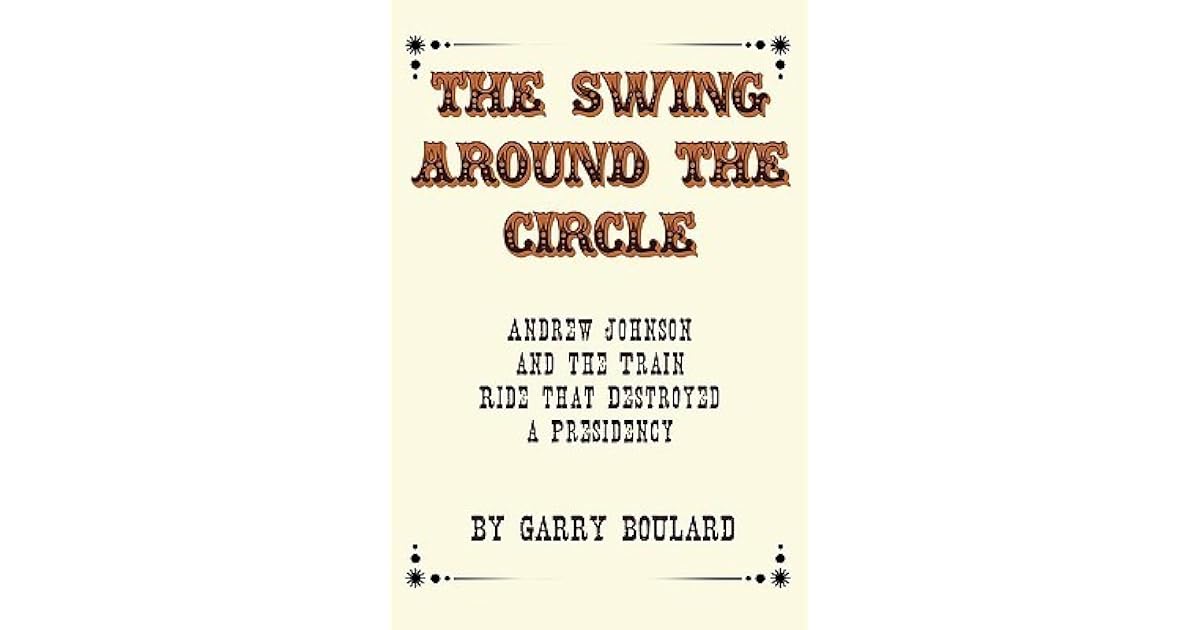 The Swing Around the Circle: Andrew Johnson and the Train Ride That Destroyed a Presidency by ...