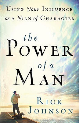 The Power of a Man: Using Your Influence as a Man of Character by Rick ...