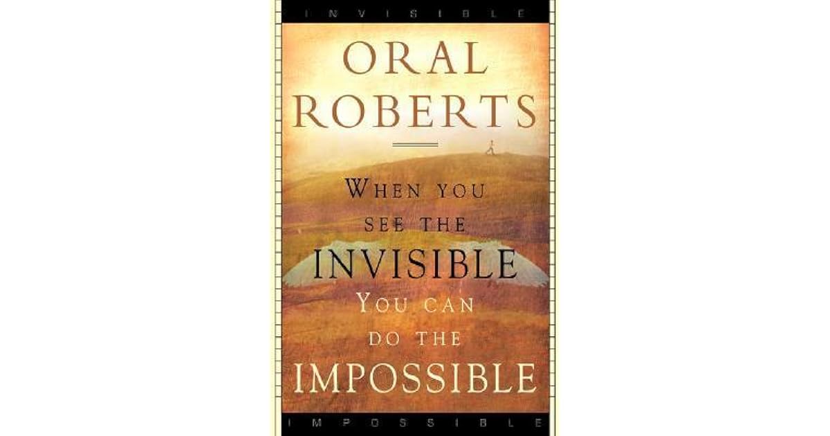 When You See the Invisible, You Can Do the Impossible by Oral Roberts