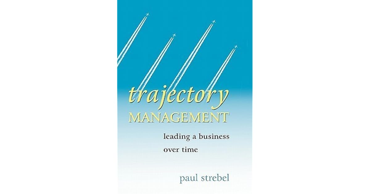 Trajectory Management: Leading a Business Over Time by Paul Strebel