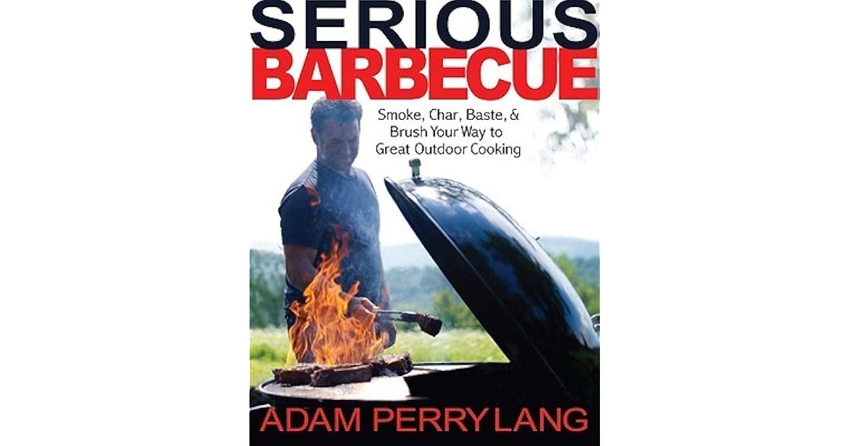 Serious Barbecue: Smoke, Char, Baste, and Brush Your Way to Great ...