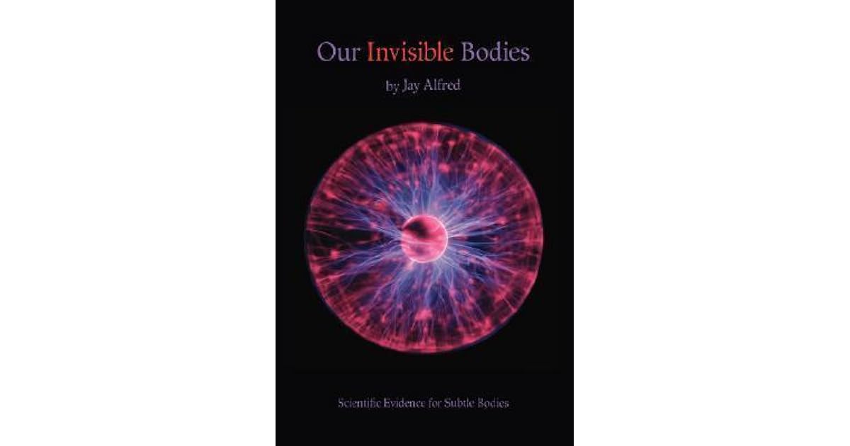 Our Invisible Bodies: Scientific Evidence for Subtle Bodies by Jay Alfred