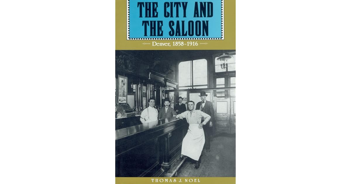 The City and the Saloon: Denver, 1858-1916 by Thomas J. Noel