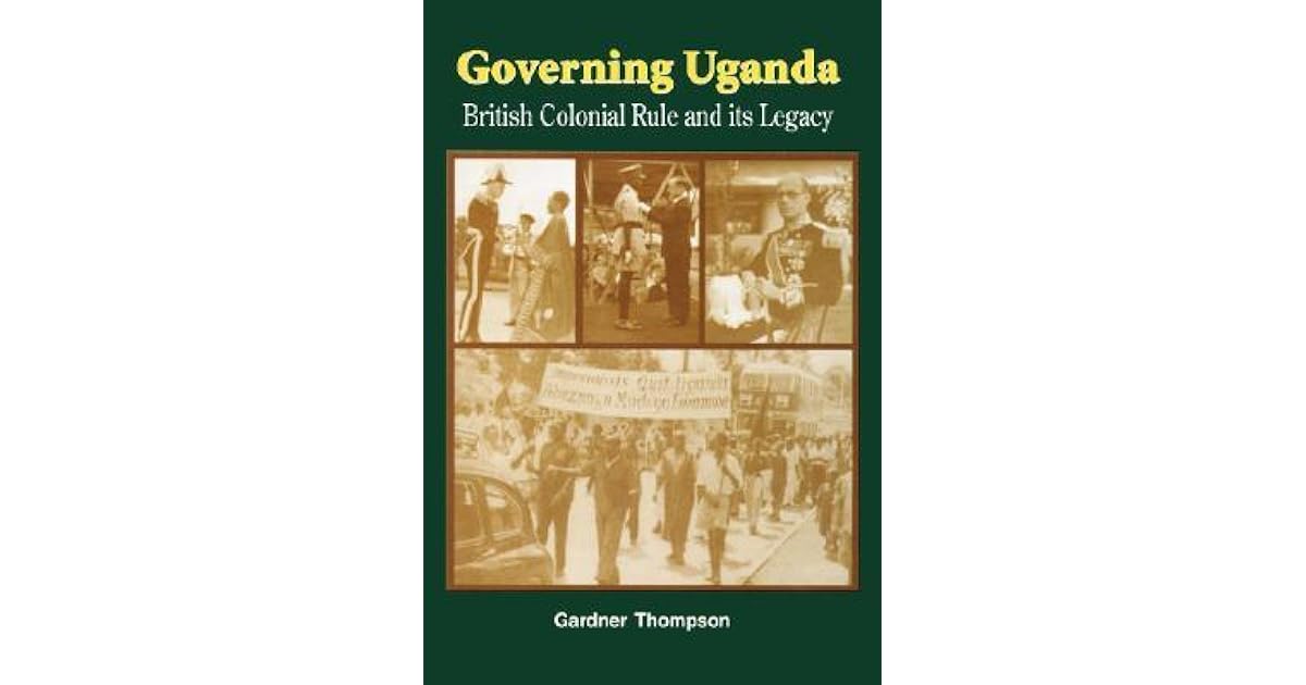 Governing Uganda. British Colonial Rule and Its Legacy by Gardner Thompson
