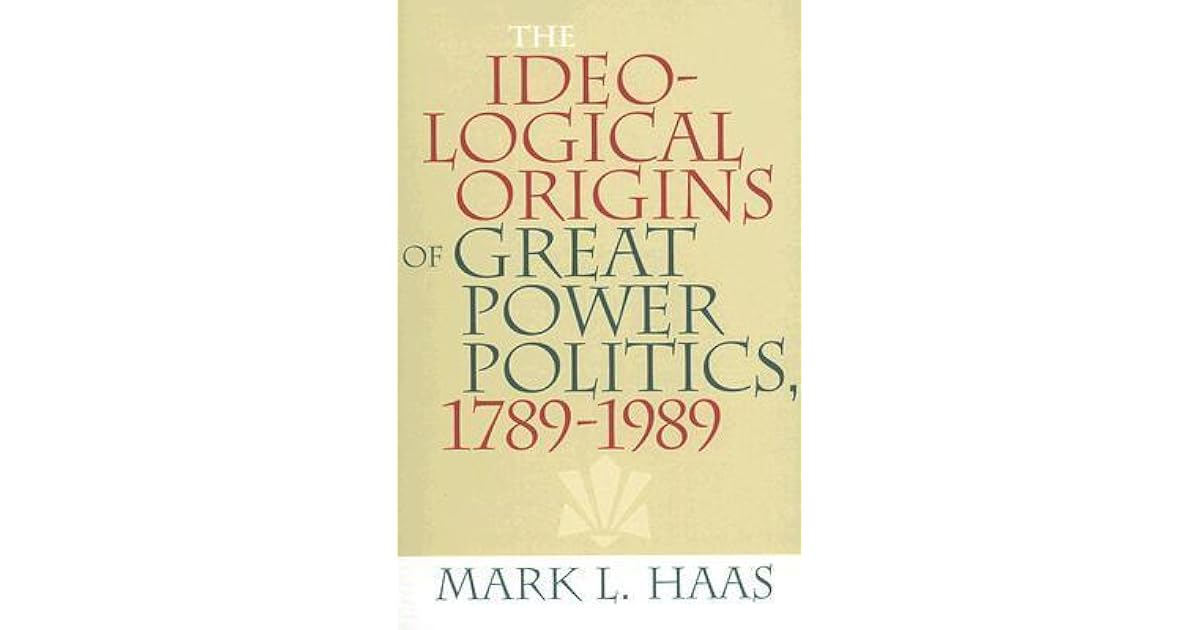 The Ideological Origins of Great Power Politics, 1789-1989 by Mark L. Haas