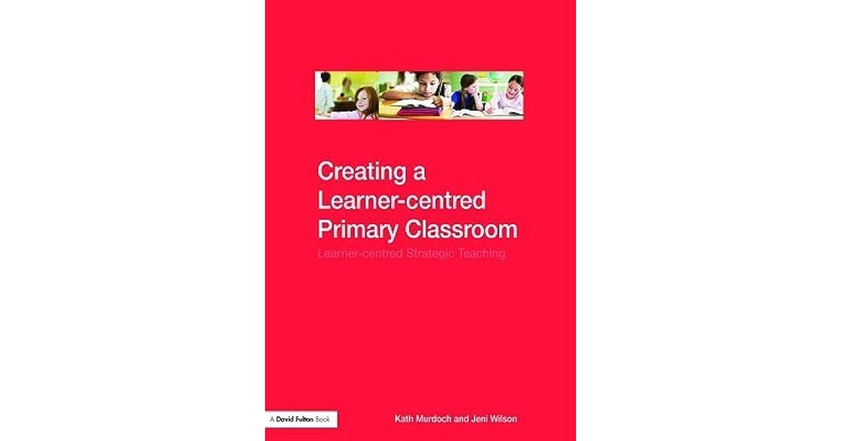 Creating a Learner-centred Primary Classroom: Learner-centered Strategic Teaching by Kath Murdoch