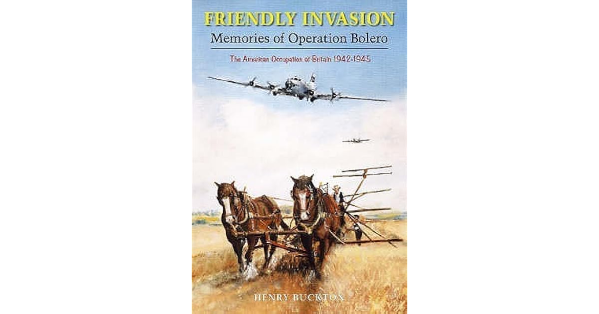 Friendly Invasion: Memories Of Operation Bolero, 1942 1945 by Henry Buckton