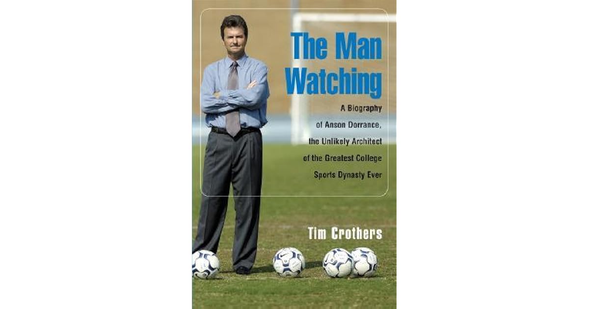 The Man Watching: A Biography of Anson Dorrance, the Unlikely Architect ...