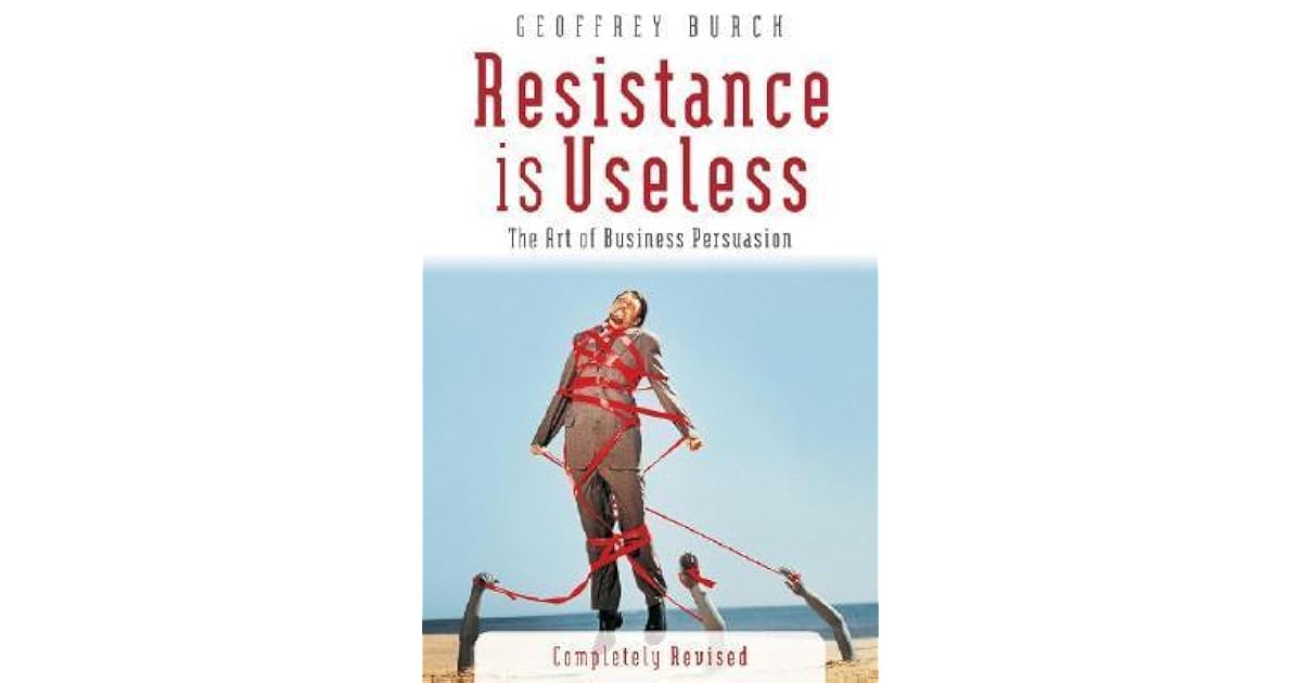 Resistance Is Useless: The Art of Business Persuasion by Geoff Burch