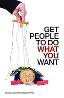 Get People to Do What You Want: How to Use Body Language and Words to ...