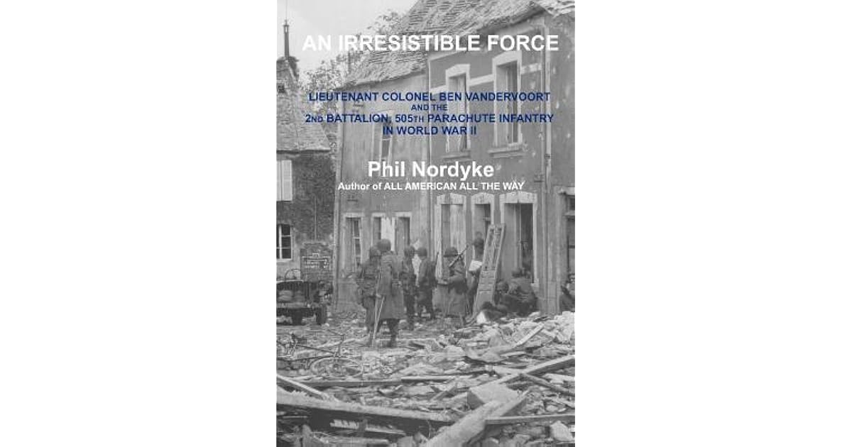 An Irresistible Force: Lieutenant Colonel Ben Vandervoort and the 2nd ...
