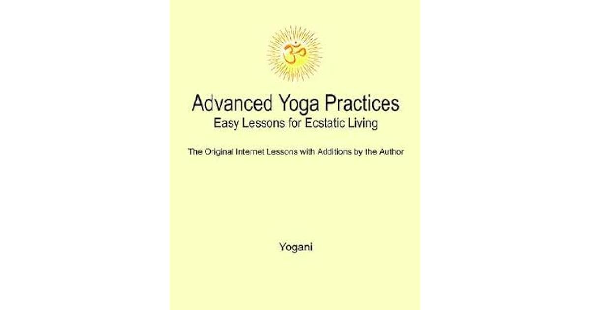 Advanced Yoga Practices - Easy Lessons for Ecstatic Living by Yogani