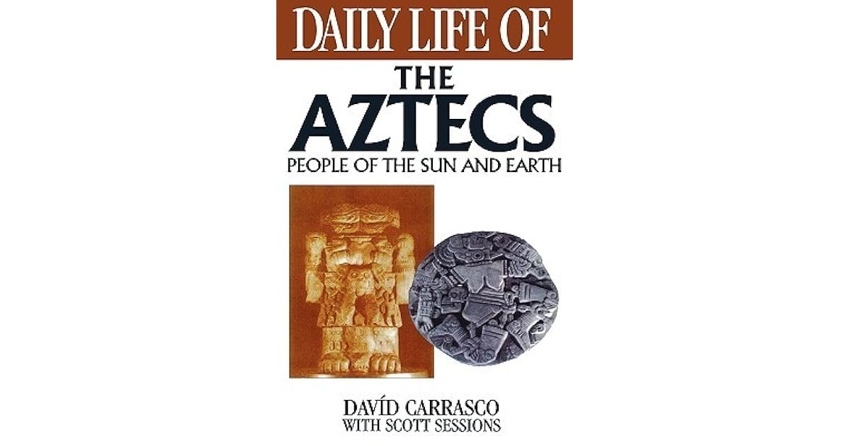 Daily Life of the Aztecs: People of the Sun and Earth by Davíd Carrasco