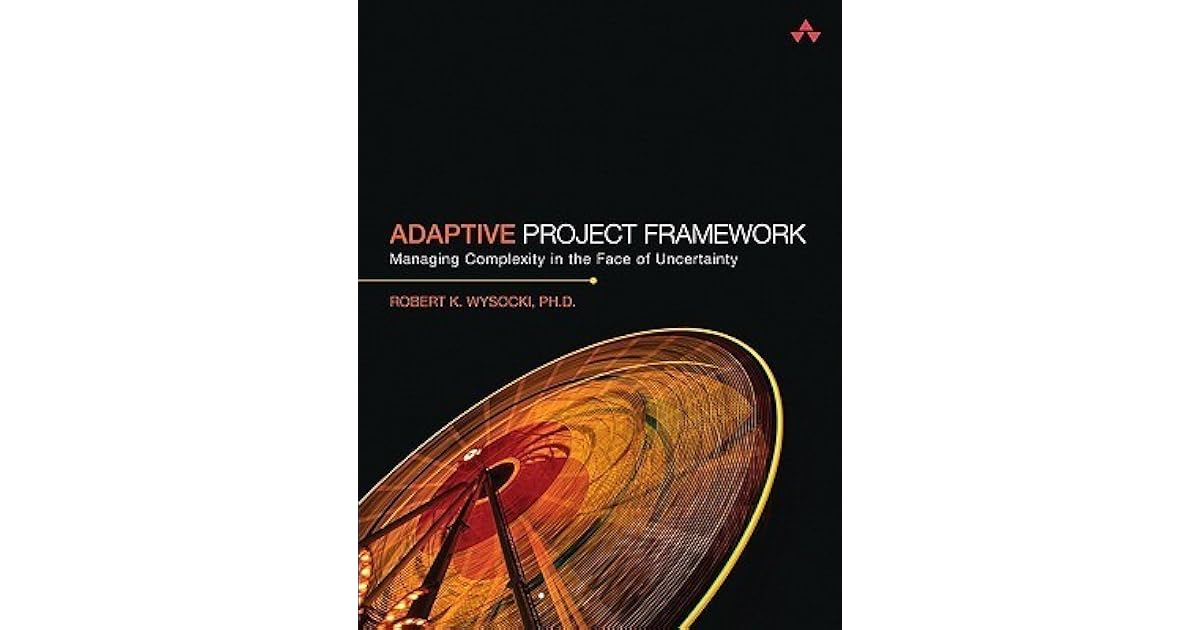 Adaptive Project Framework: Managing Complexity in the Face of Uncertainty by Robert K. Wysocki