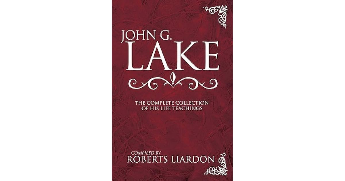 John G. Lake: The Complete Collection of His Life Teachings by John G. Lake