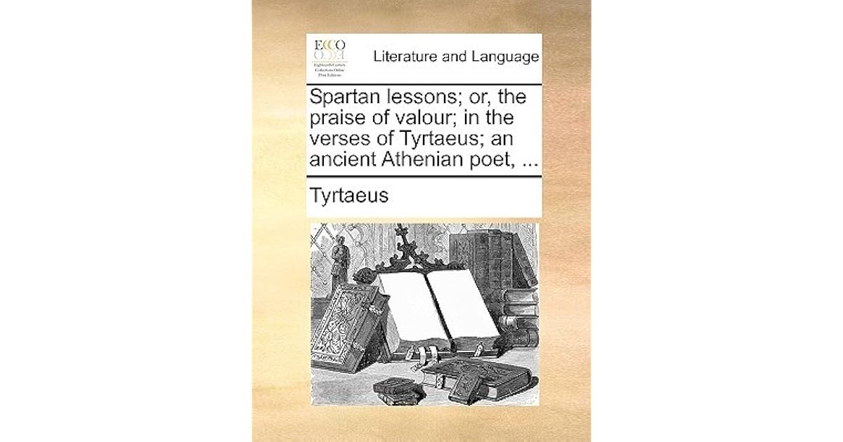 Spartan Lessons; Or, the Praise of Valour; In the Verses of Tyrtaeus; An Ancient Athenian Poet ...
