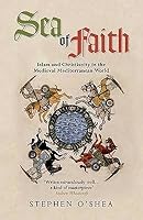 Sea of Faith: Islam and Christianity in the Medieval Mediterranean ...