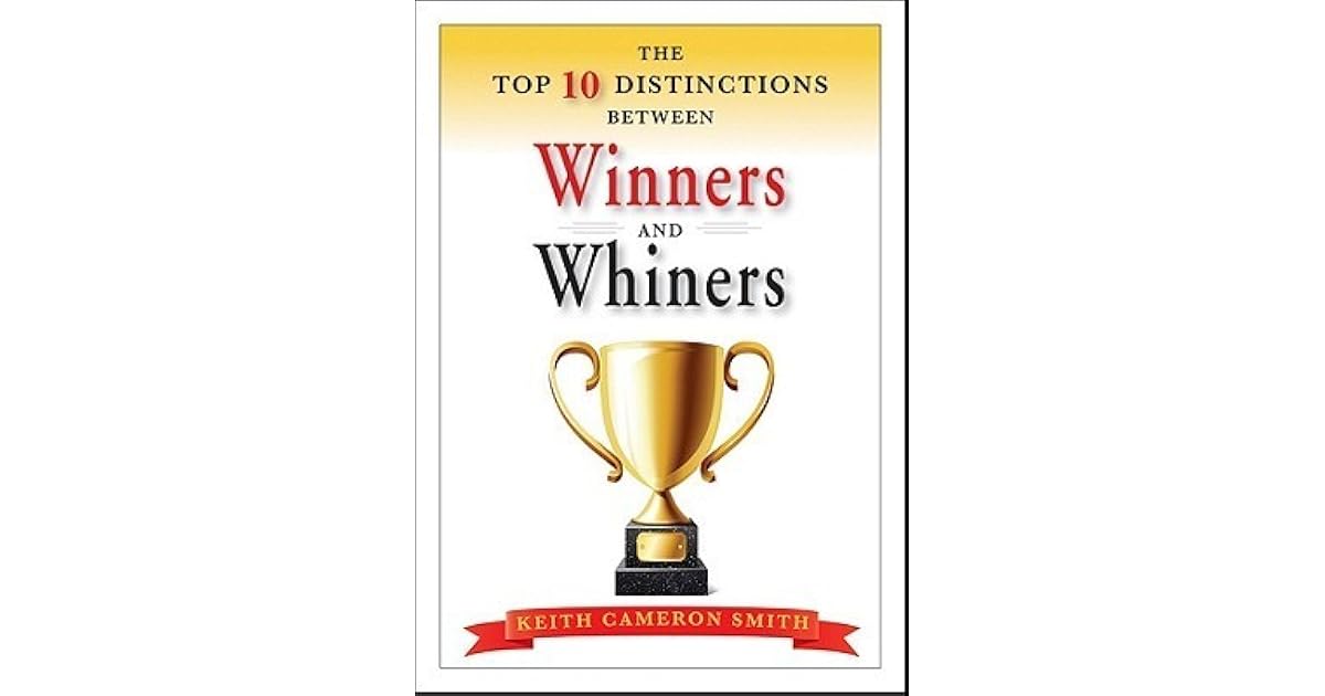 The Top 10 Distinctions Between Winners and Whiners by Keith Cameron Smith