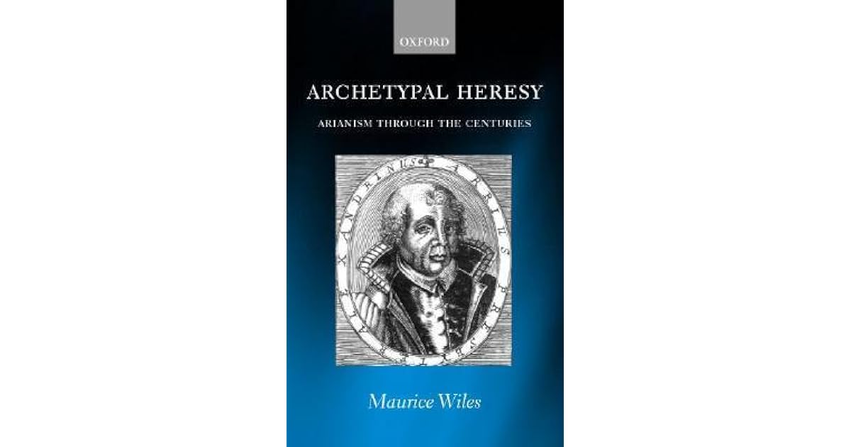 Archetypal Heresy: Arianism Through the Centuries by Maurice Wiles