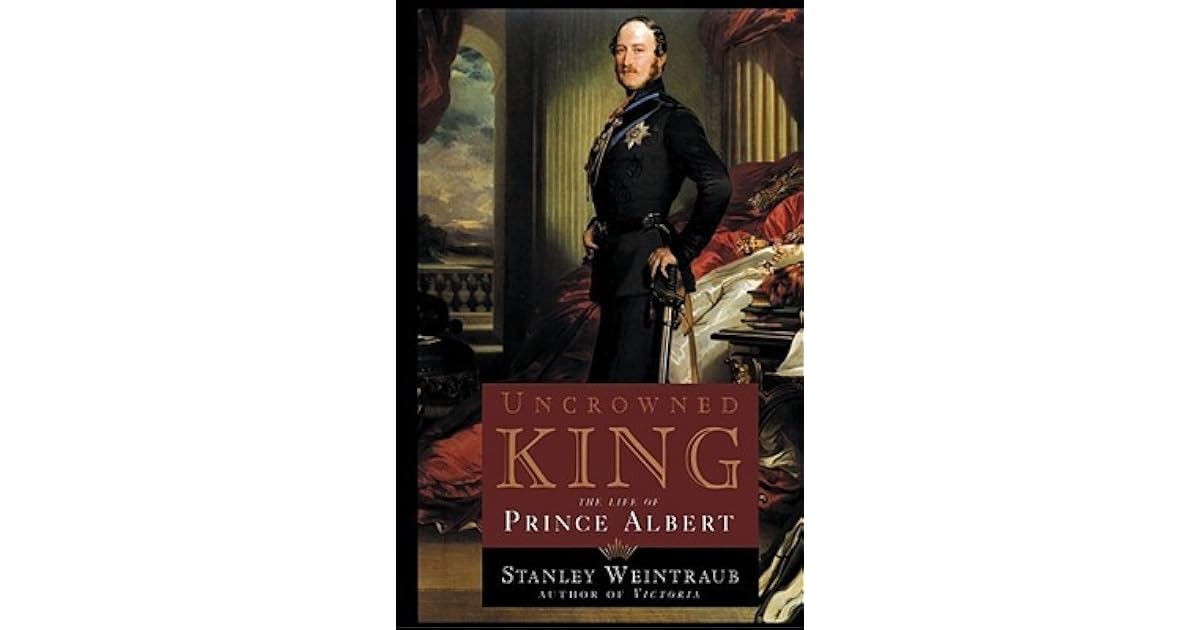 Uncrowned King: The Life of Prince Albert by Stanley Weintraub